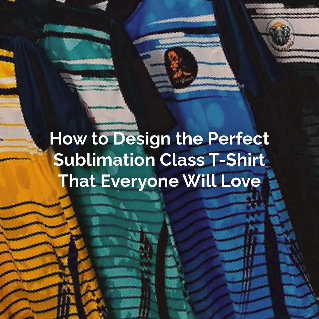 How to Design the Perfect Sublimation Class T-Shirt That Everyone Will Love